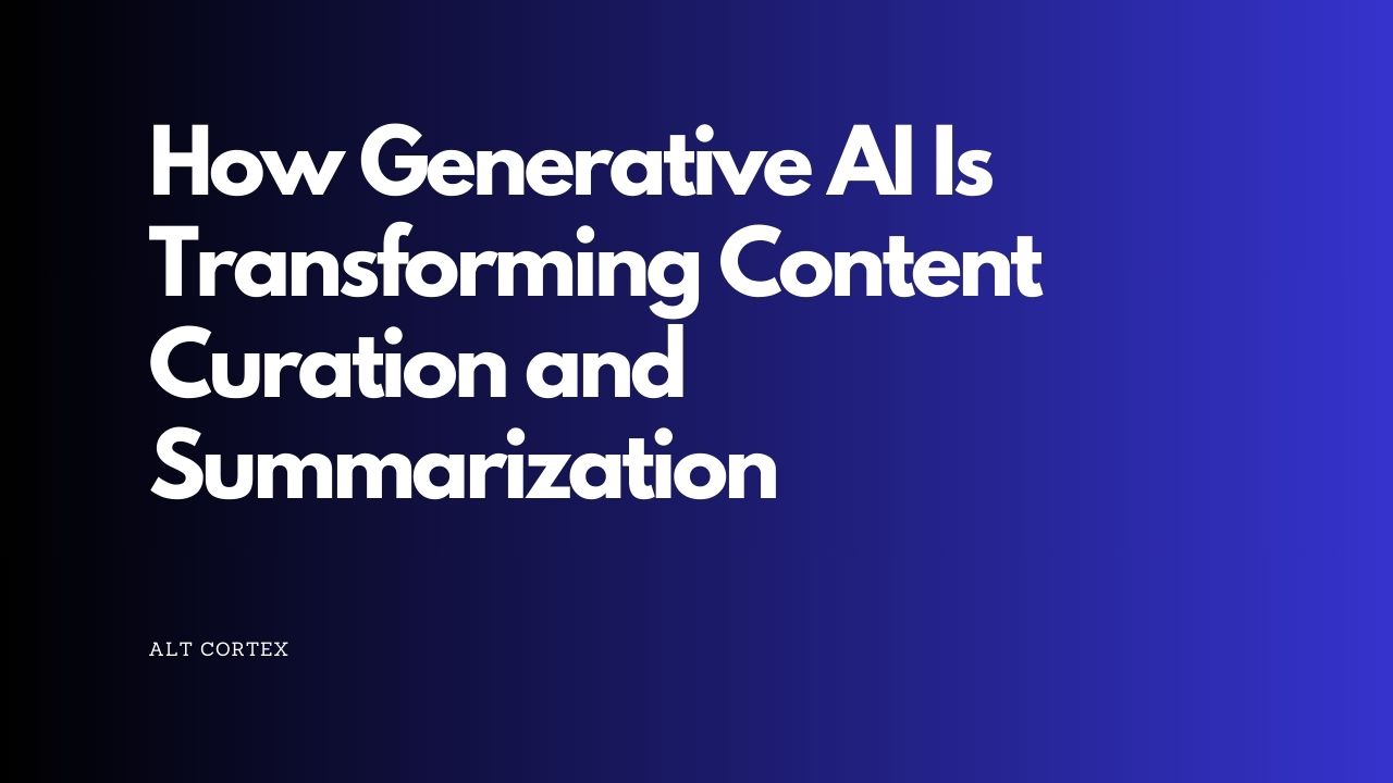 How Generative AI Is Transforming Content Curation and Summarization How Generative AI Is Transforming Content Curation and Summarization